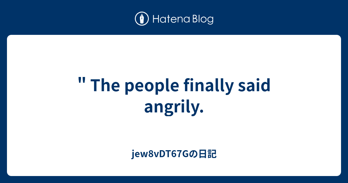 " The people finally said angrily. - jew8vDT67Gの日記