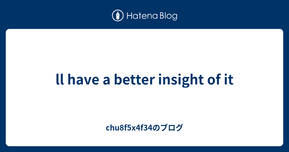 ll have a better insight of it - chu8f5x4f34のブログ