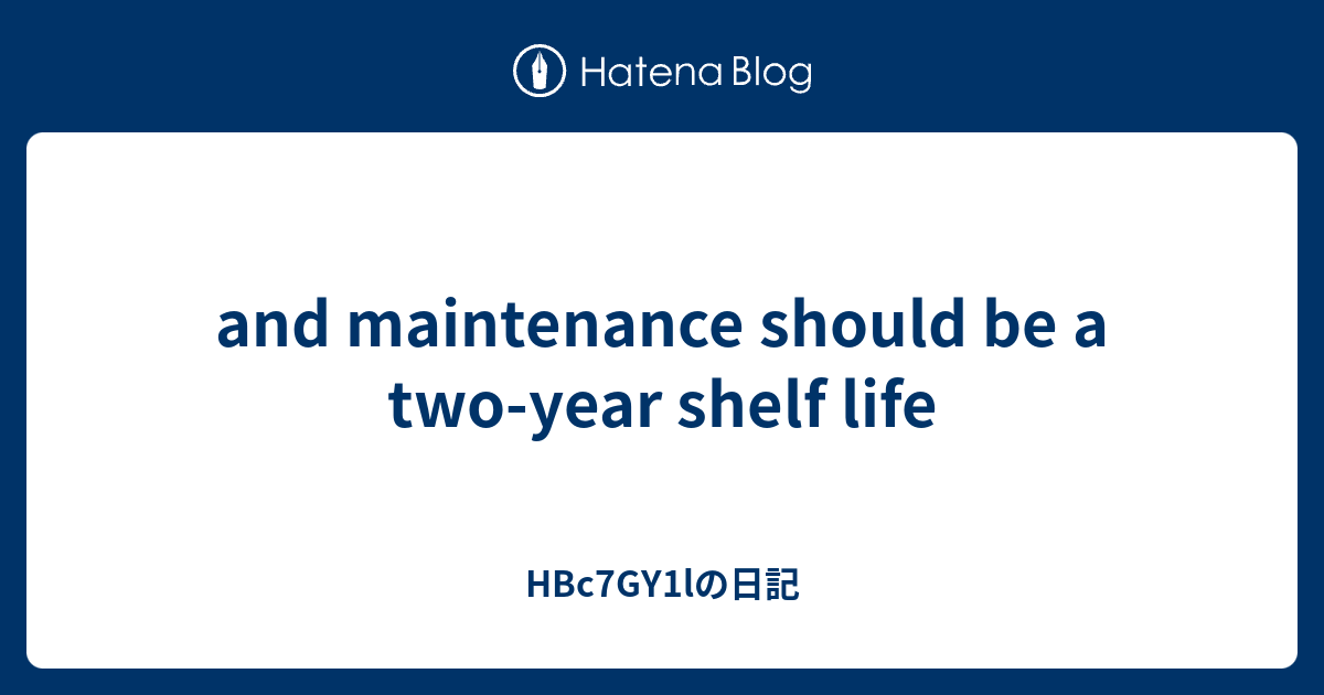 and maintenance should be a two-year shelf life - HBc7GY1lの日記
