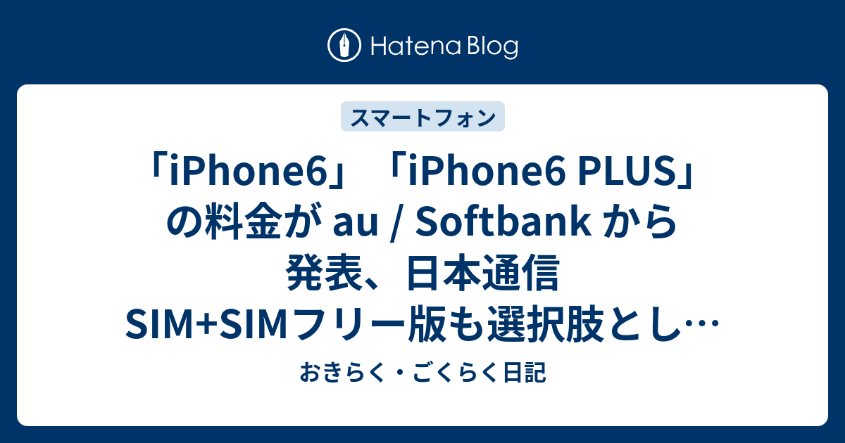 「iPhone6」「iPhone6 PLUS」の料金が au / Softbank から発表、日本通信SIM+SIMフリー版も選択肢としてありかも - おきらく・ごくらく日記