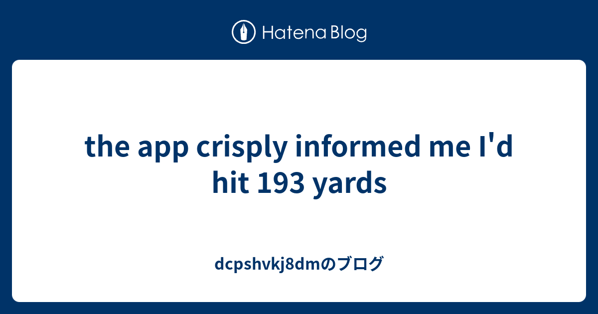 the app crisply informed me I'd hit 193 yards - dcpshvkj8dmのブログ