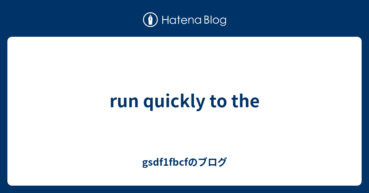 run quickly to the - gsdf1fbcfのブログ