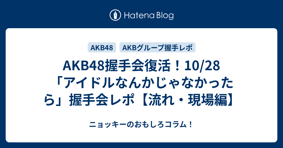 AKB48握手会復活！10/28「アイドルなんかじゃなかったら」握手会レポ【流れ・現場編】 - ニョッキーのおもしろコラム！