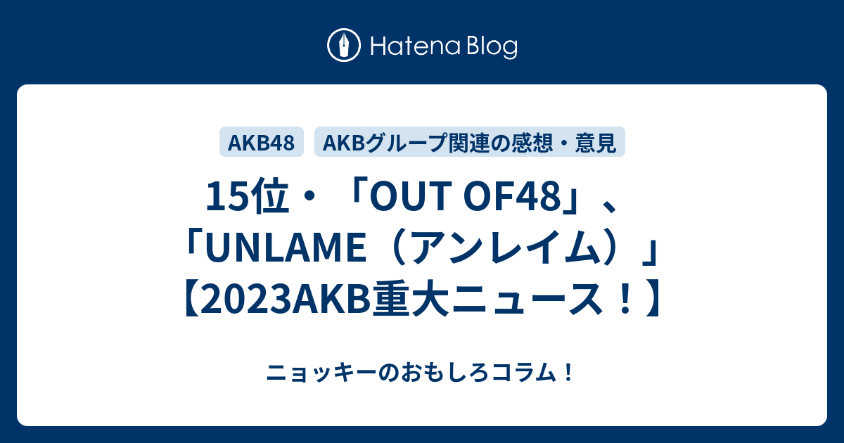 15位・「OUT OF48」、「UNLAME（アンレイム）」【2023AKB重大ニュース！】 - ニョッキーのおもしろコラム！
