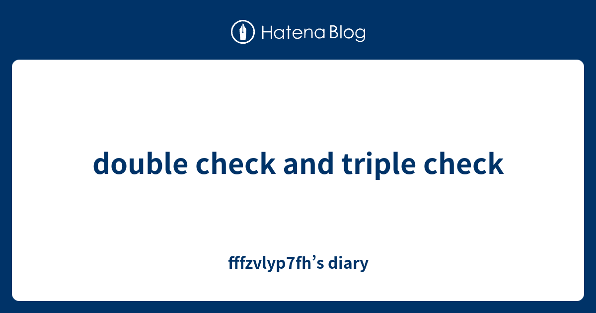 double check and triple check - fffzvlyp7fh’s diary