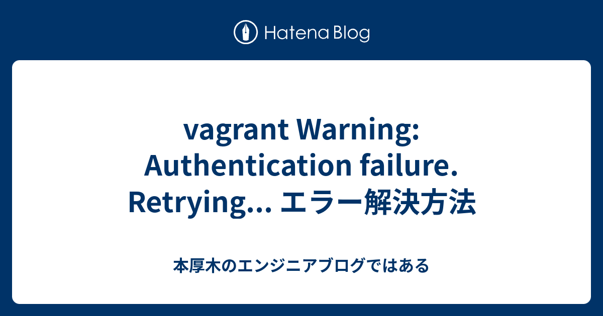 vagrant Warning: Authentication failure. Retrying... エラー解決方法 - 本厚木のエンジニアブログではある