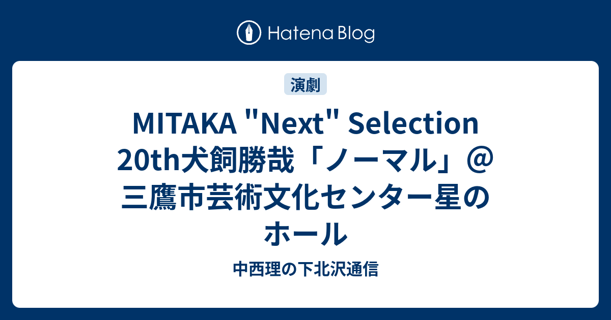 MITAKA "Next" Selection 20th犬飼勝哉「ノーマル」＠三鷹市芸術文化センター星のホール - 中西理の下北沢通信