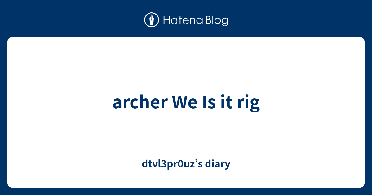 archer We Is it rig - dtvl3pr0uz’s diary