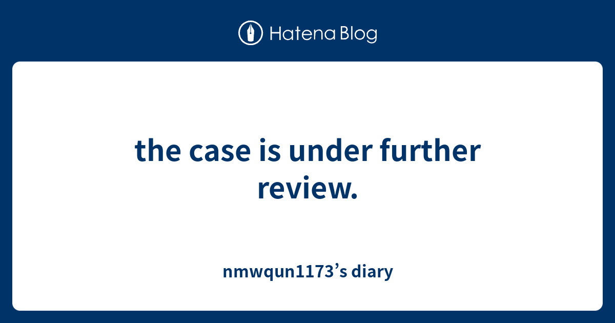 the case is under further review. - nmwqun1173’s diary