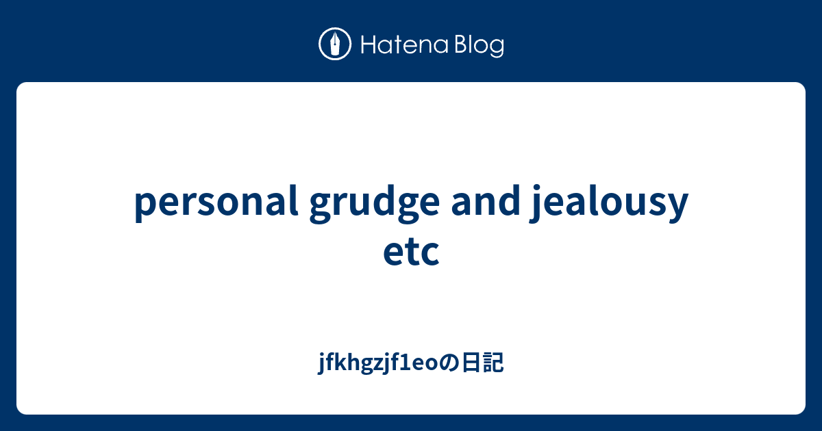 personal grudge and jealousy etc - jfkhgzjf1eoの日記