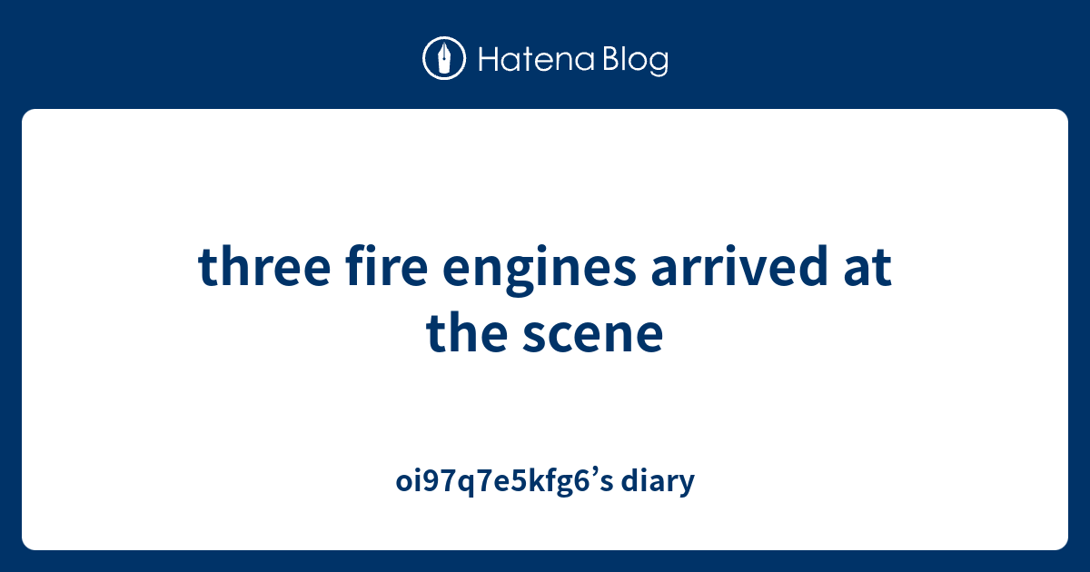 three fire engines arrived at the scene - oi97q7e5kfg6’s diary