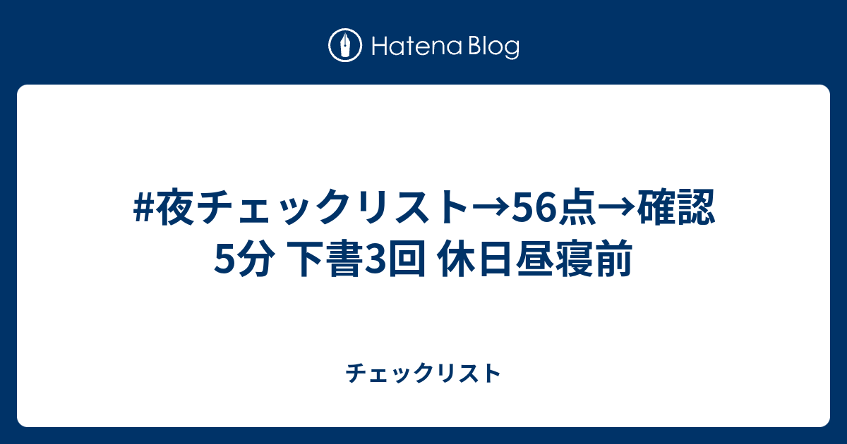 #夜チェックリスト→56点→確認5分 下書3回 休日昼寝前 - チェックリスト