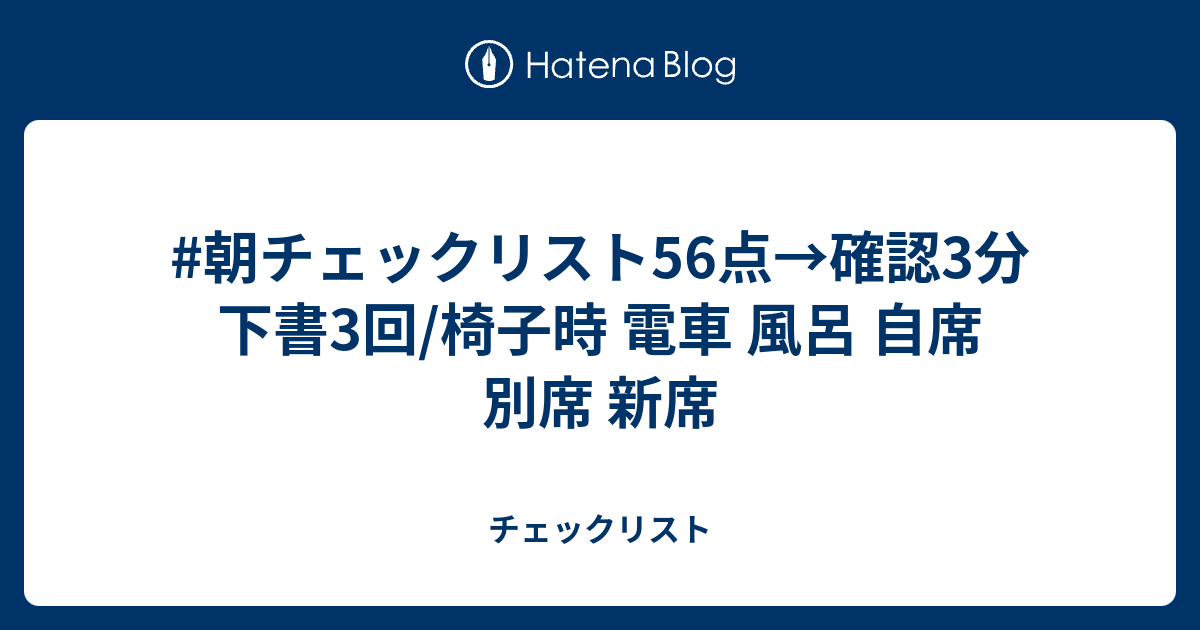 #朝チェックリスト56点→確認3分 下書3回/椅子時 電車 風呂 自席 別席 新席 - チェックリスト