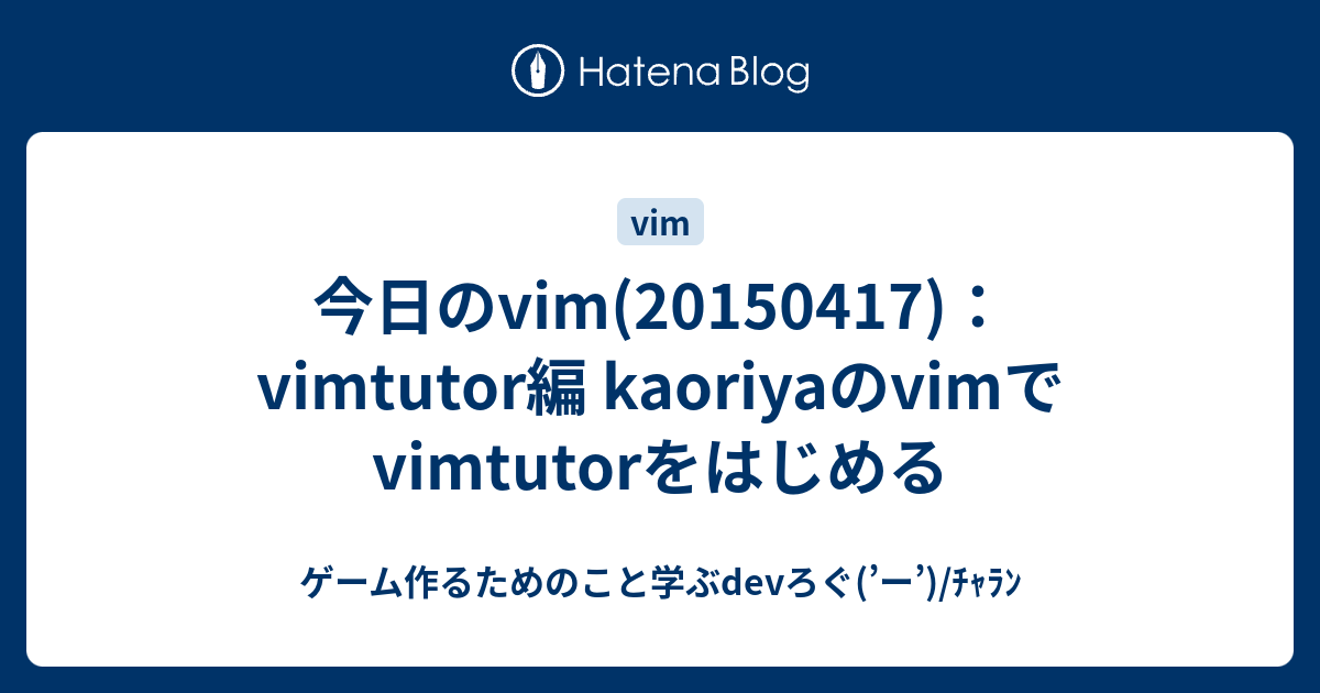 今日のvim(20150417)：vimtutor編 kaoriyaのvimでvimtutorをはじめる - ゲーム作るためのこと学ぶdevろぐ(’ー’)/ﾁｬﾗﾝ