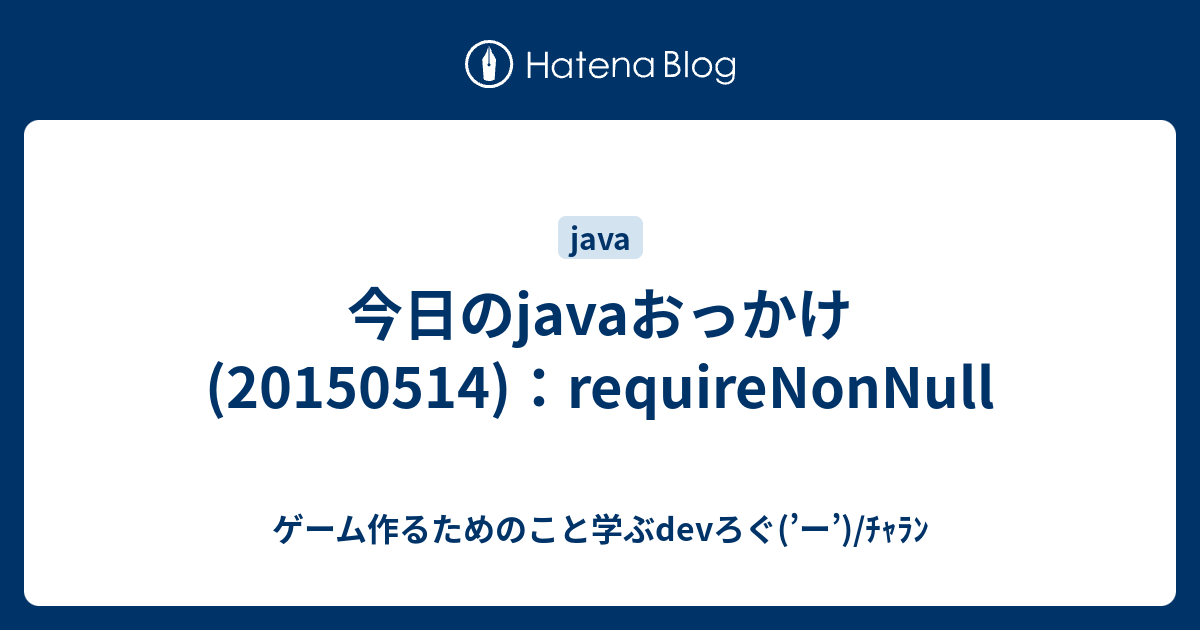 今日のjavaおっかけ(20150514)：requireNonNull - ゲーム作るためのこと学ぶdevろぐ(’ー’)/ﾁｬﾗﾝ