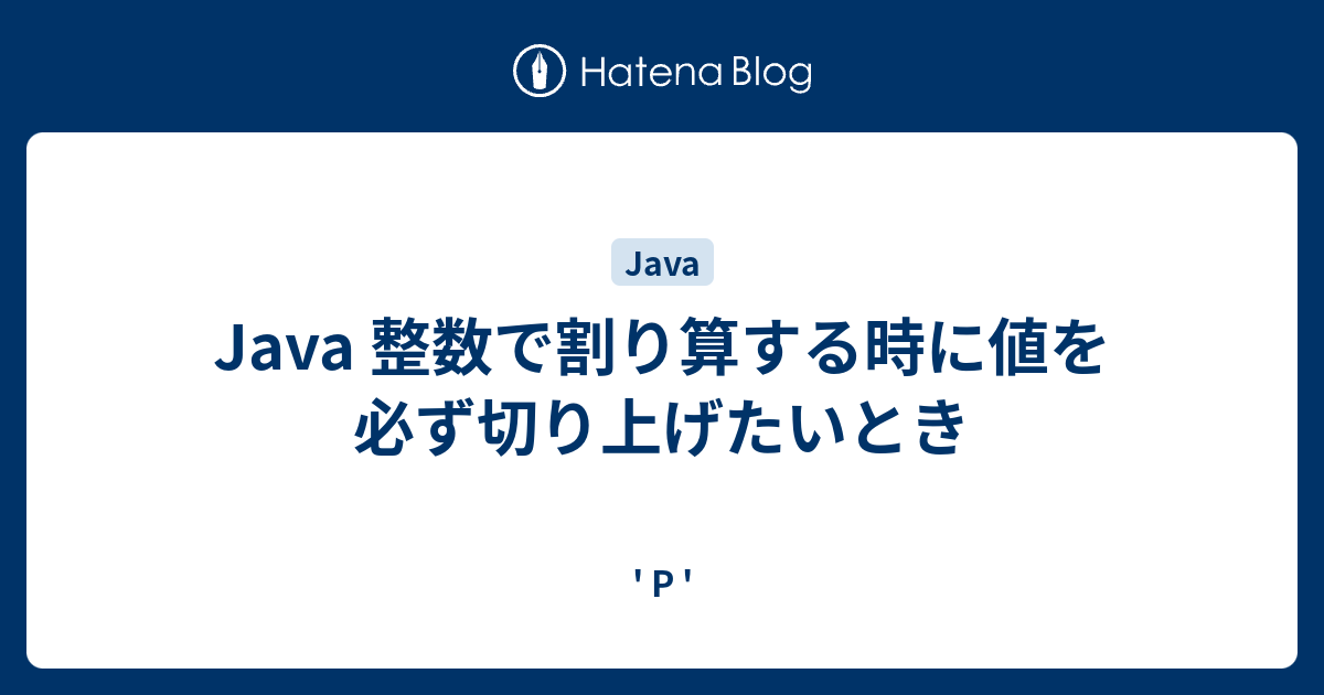 Java 整数で割り算する時に値を必ず切り上げたいとき - ' P