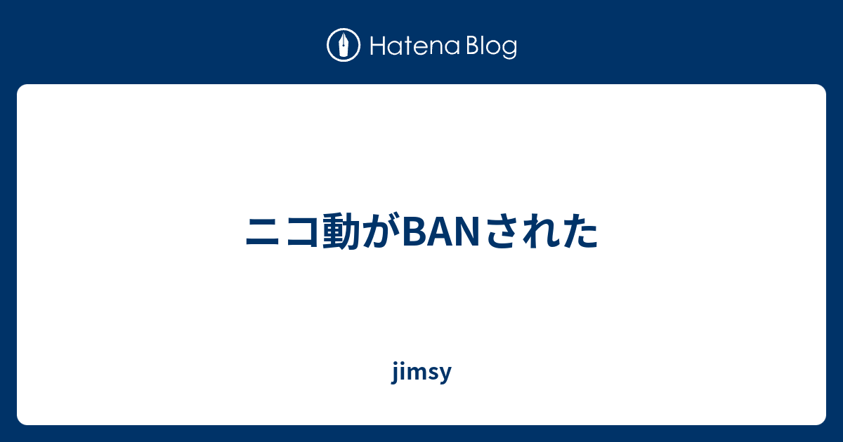 ニコ動がBANされた - jimsy