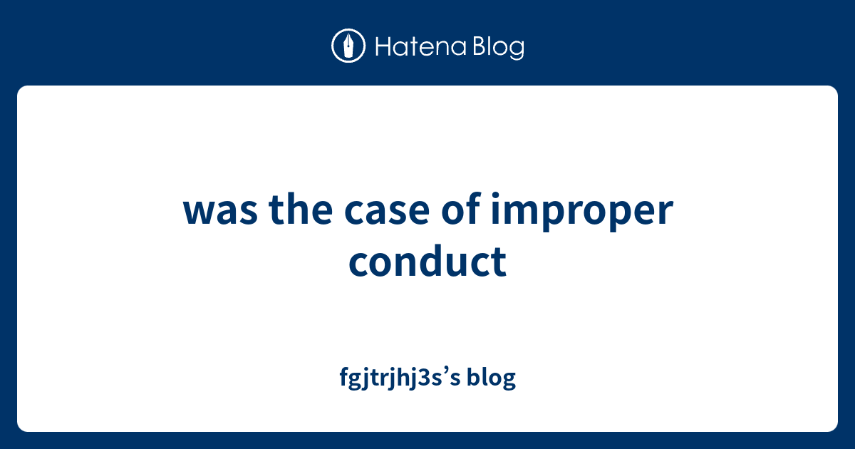 was the case of improper conduct - fgjtrjhj3s’s blog