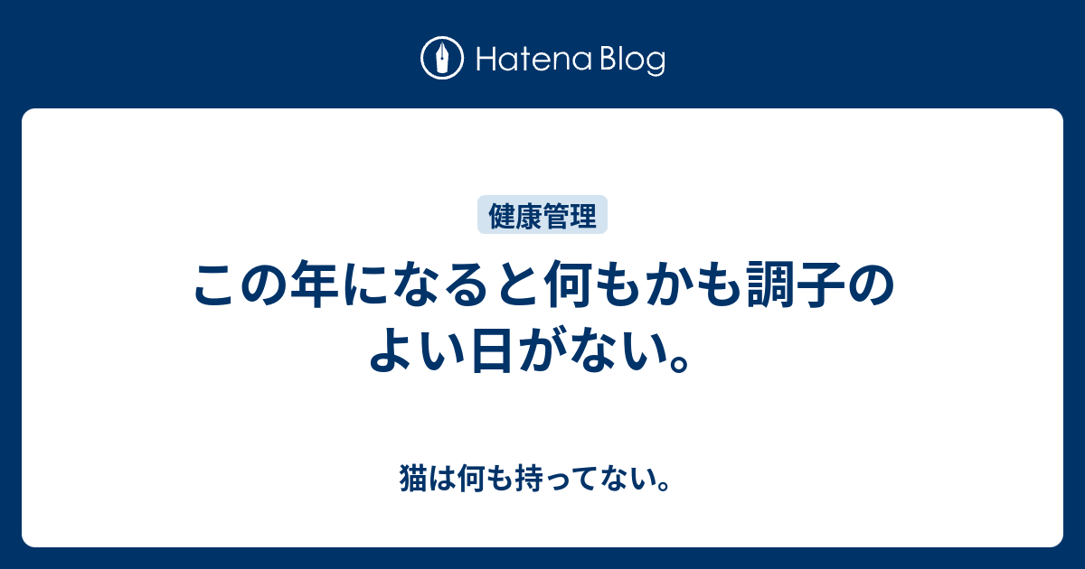 この年になると何もかも調子のよい日がない。 - 猫は何も持ってない。