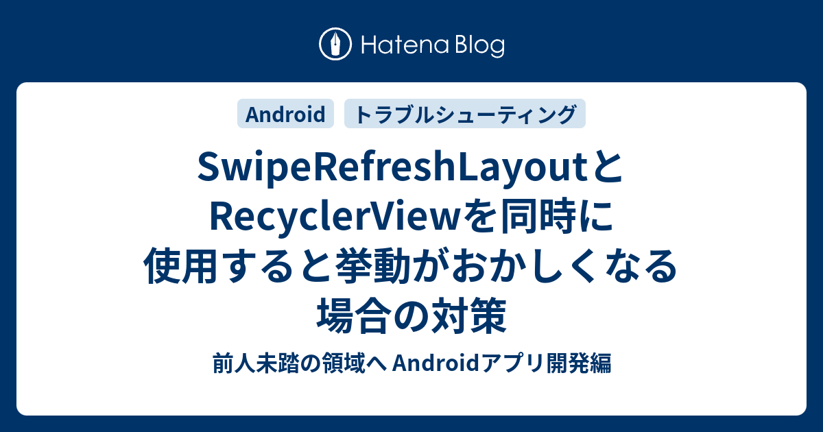 SwipeRefreshLayoutとRecyclerViewを同時に使用すると挙動がおかしくなる場合の対策 - 前人未踏の領域へ Androidアプリ開発編
