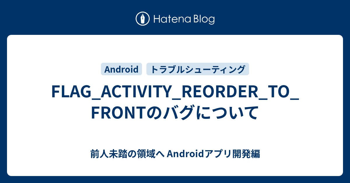 FLAG_ACTIVITY_REORDER_TO_FRONTのバグについて - 前人未踏の領域へ Androidアプリ開発編