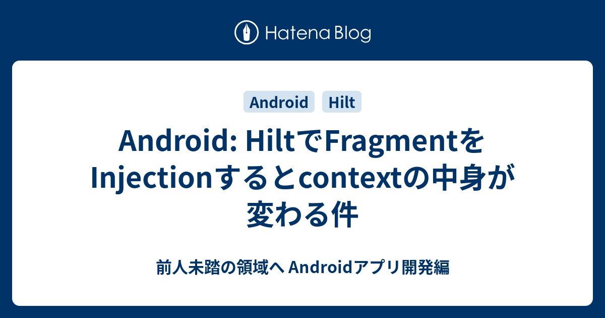 Android: HiltでFragmentをInjectionするとcontextの中身が変わる件 - 前人未踏の領域へ Androidアプリ開発編