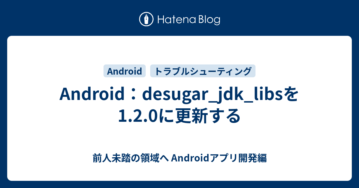 Android：desugar_jdk_libsを1.2.0に更新する - 前人未踏の領域へ Androidアプリ開発編