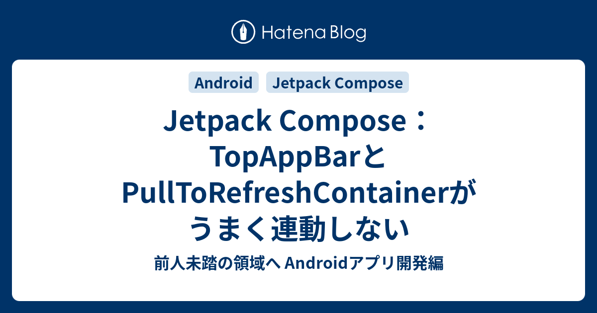 Jetpack Compose：TopAppBarとPullToRefreshContainerがうまく連動しない - 前人未踏の領域へ Androidアプリ開発編