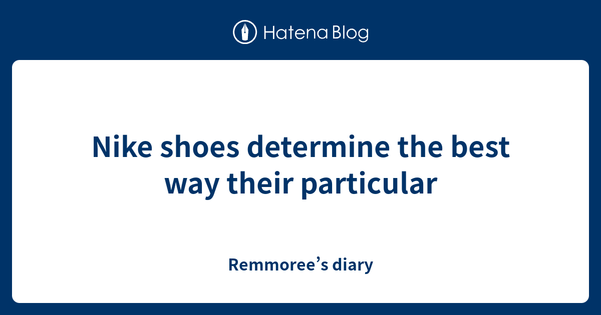 Nike shoes determine the best way their particular - Remmoree’s diary