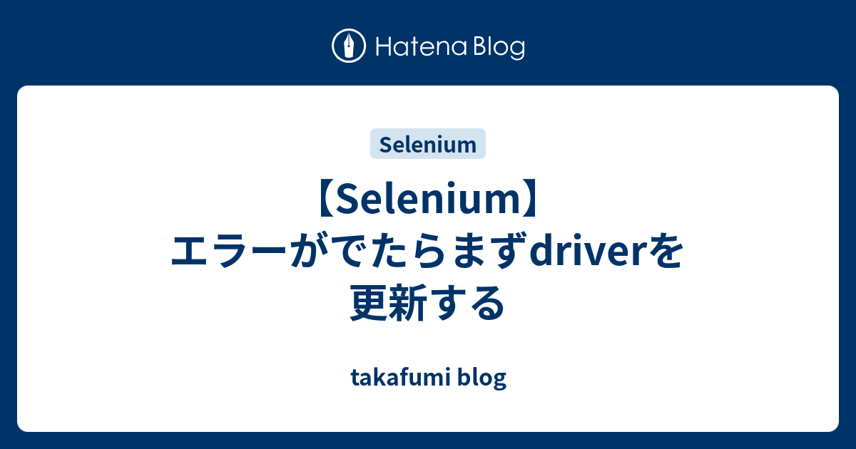 【Selenium】 エラーがでたらまずdriverを更新する - takafumi blog
