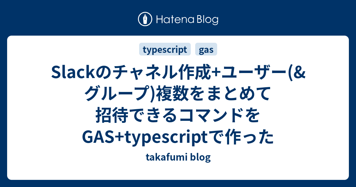 Slackのチャネル作成+ユーザー(&グループ)複数をまとめて招待できるコマンドをGAS+typescriptで作った - takafumi blog