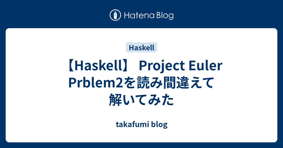 【Haskell】 Project Euler Prblem2を読み間違えて解いてみた - takafumi blog