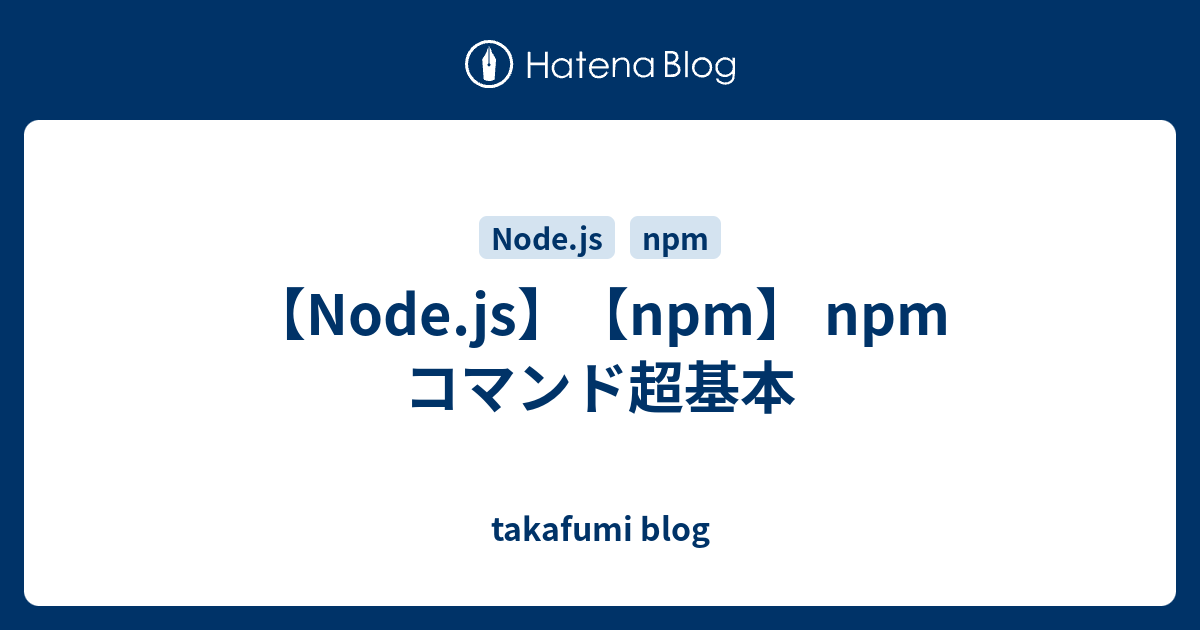 【Node.js】【npm】 npm コマンド超基本 - takafumi blog