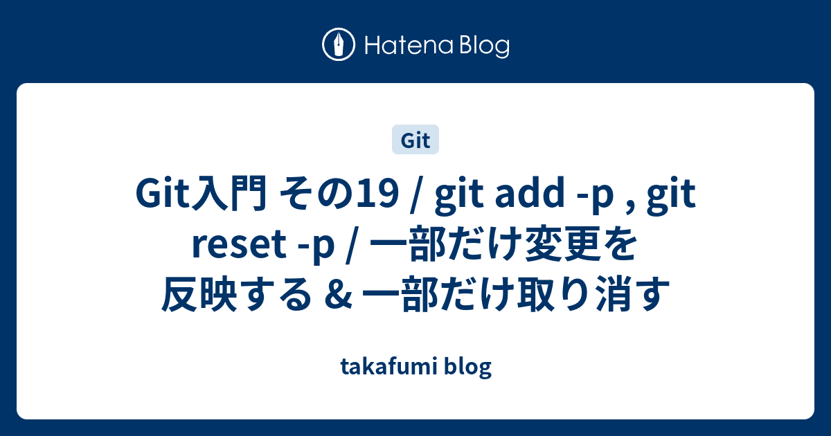 Git入門 その19 / git add -p , git reset -p / 一部だけ変更を反映する & 一部だけ取り消す - takafumi blog