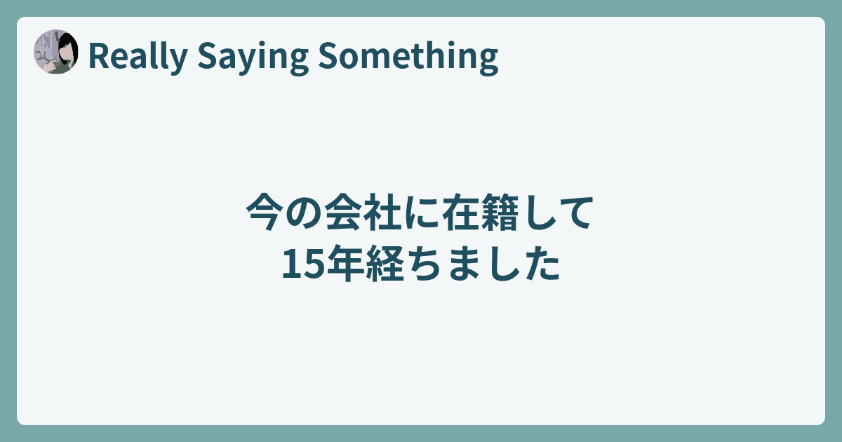 今の会社に在籍して15年経ちました - Really Saying Something
