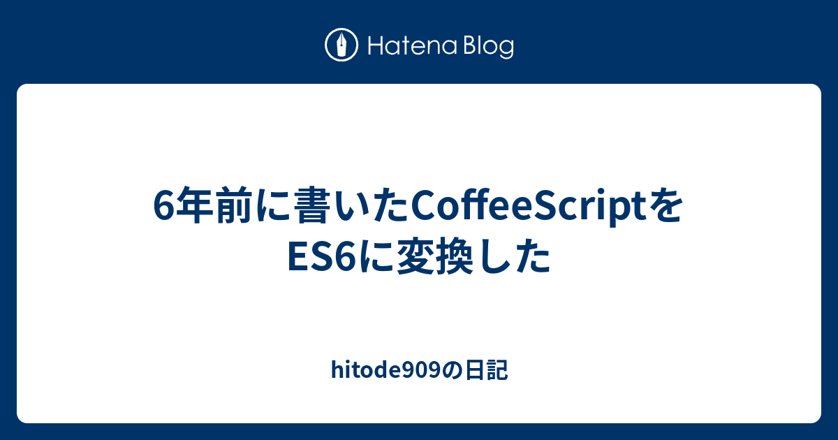 6年前に書いたCoffeeScriptをES6に変換した - hitode909の日記