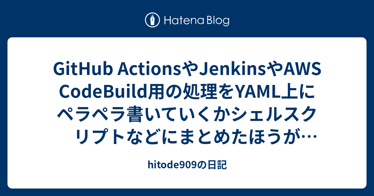 GitHub ActionsやJenkinsやAWS CodeBuild用の処理をYAML上にペラペラ書いていくかシェルスクリプトなどにまとめたほうがいいのか - hitode909の日記