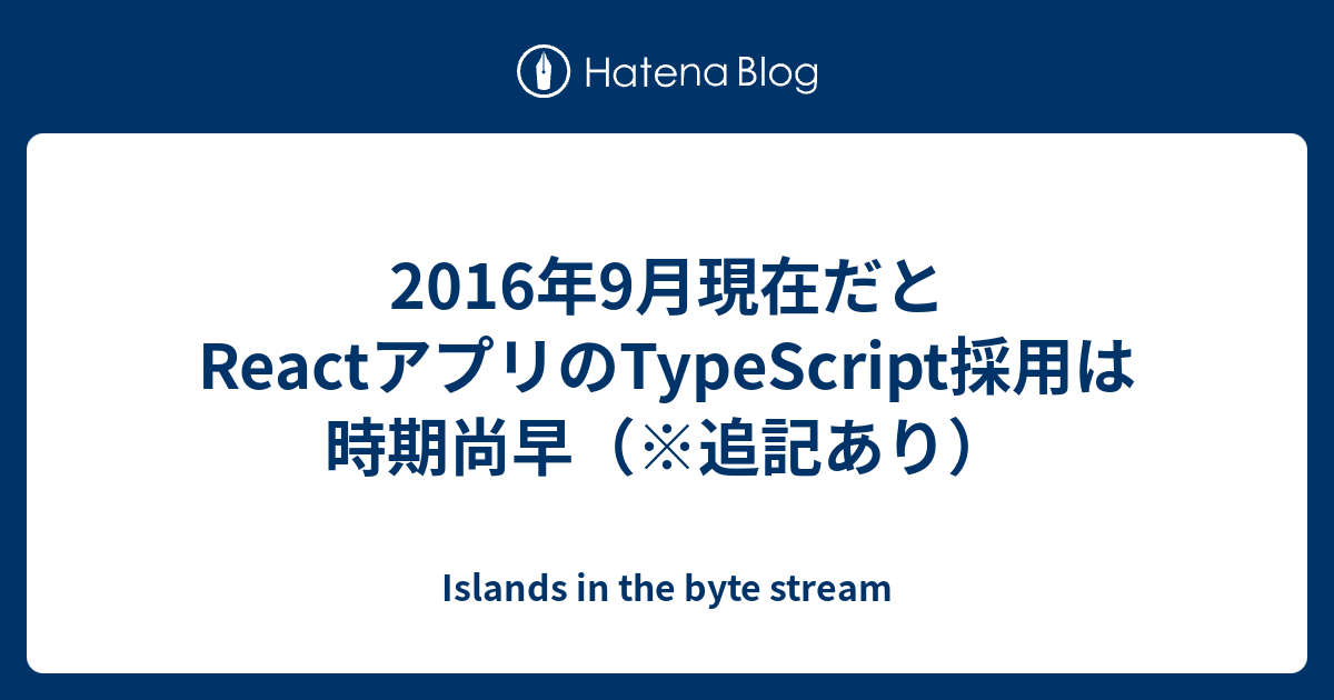 2016年9月現在だとReactアプリのTypeScript採用は時期尚早（※追記あり） - Islands in the byte stream