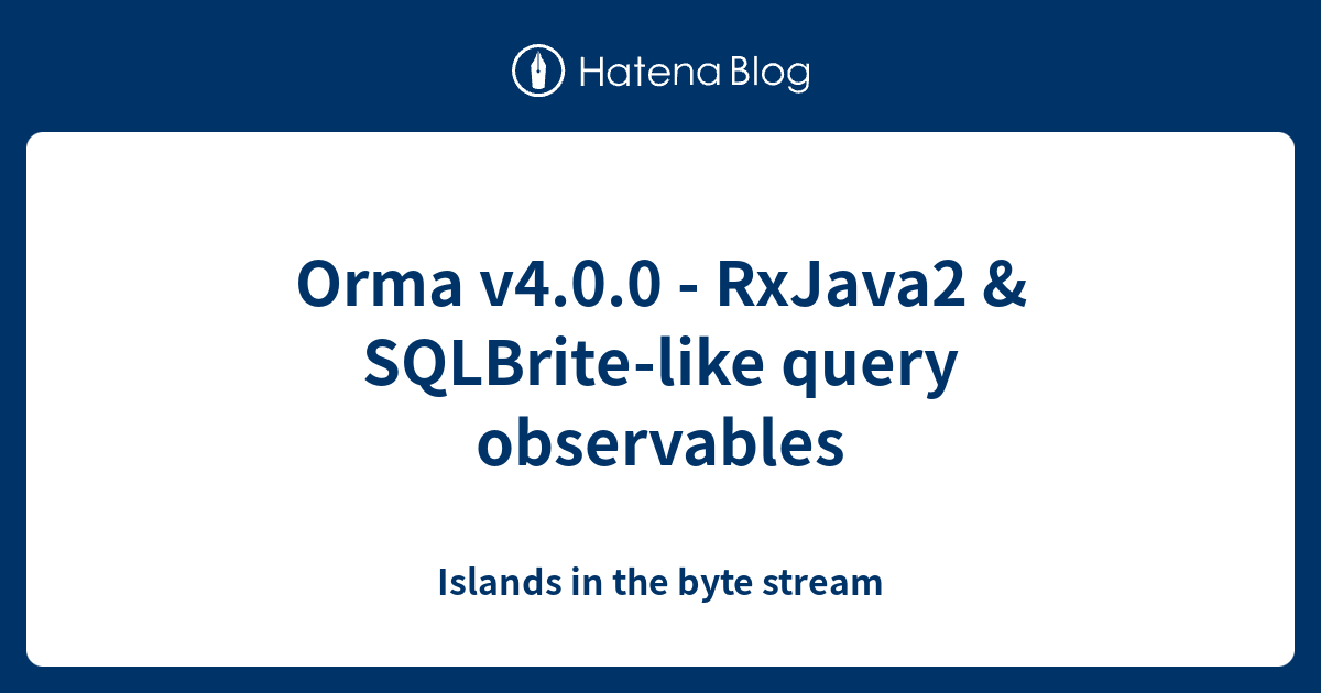 Orma v4.0.0 - RxJava2 & SQLBrite-like query observables - Islands in the byte stream