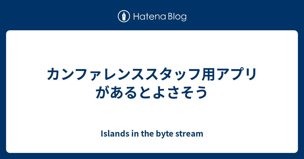 カンファレンススタッフ用アプリがあるとよさそう - Islands in the byte stream