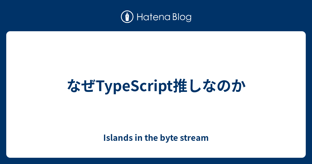 なぜTypeScript推しなのか - Islands in the byte stream