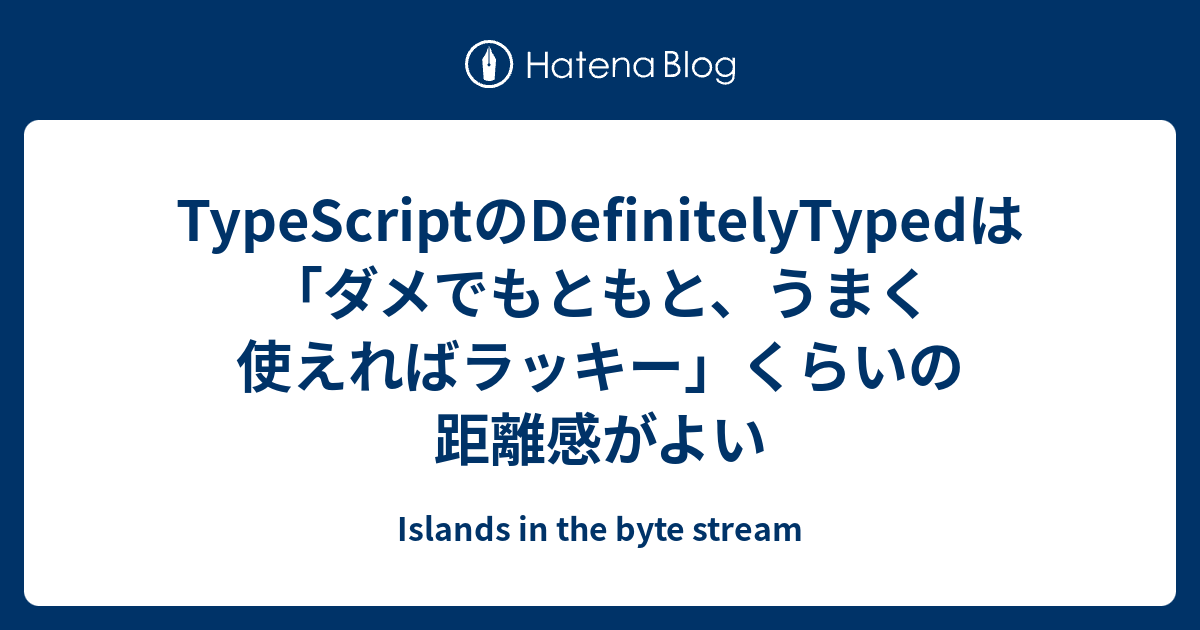 TypeScriptのDefinitelyTypedは「ダメでもともと、うまく使えればラッキー」くらいの距離感がよい - Islands in the byte stream