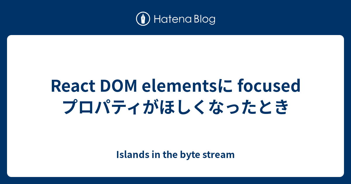 React DOM elementsに focused プロパティがほしくなったとき - Islands in the byte stream