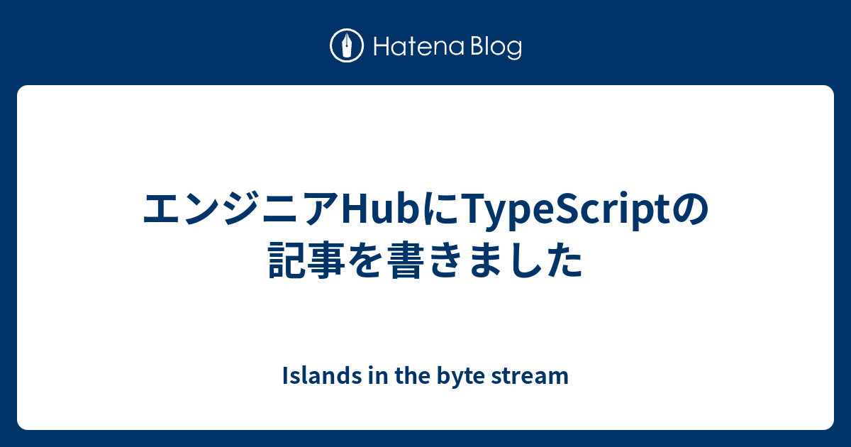 エンジニアHubにTypeScriptの記事を書きました - Islands in the byte stream
