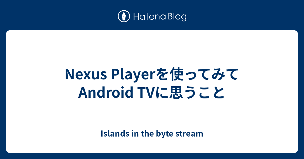 Nexus Playerを使ってみてAndroid TVに思うこと - Islands in the byte stream