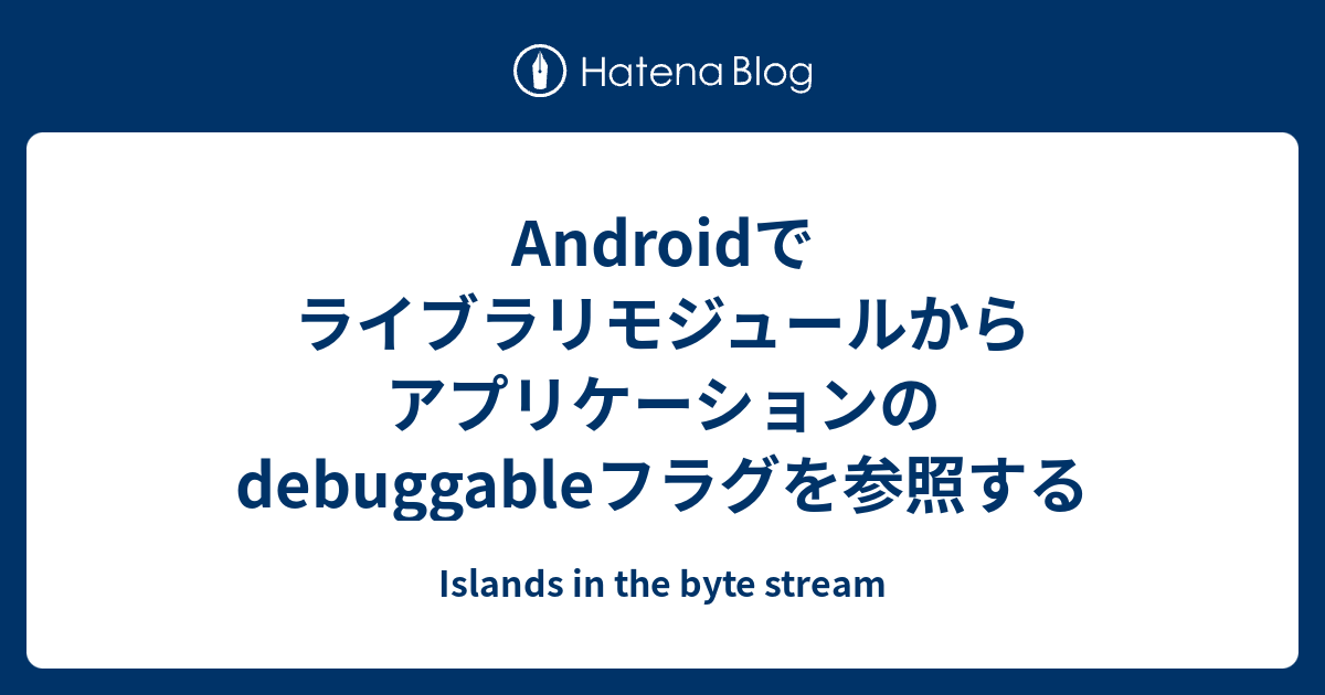Androidでライブラリモジュールからアプリケーションのdebuggableフラグを参照する - Islands in the byte stream
