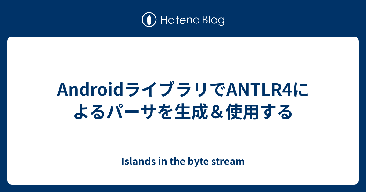 AndroidライブラリでANTLR4によるパーサを生成＆使用する - Islands in the byte stream