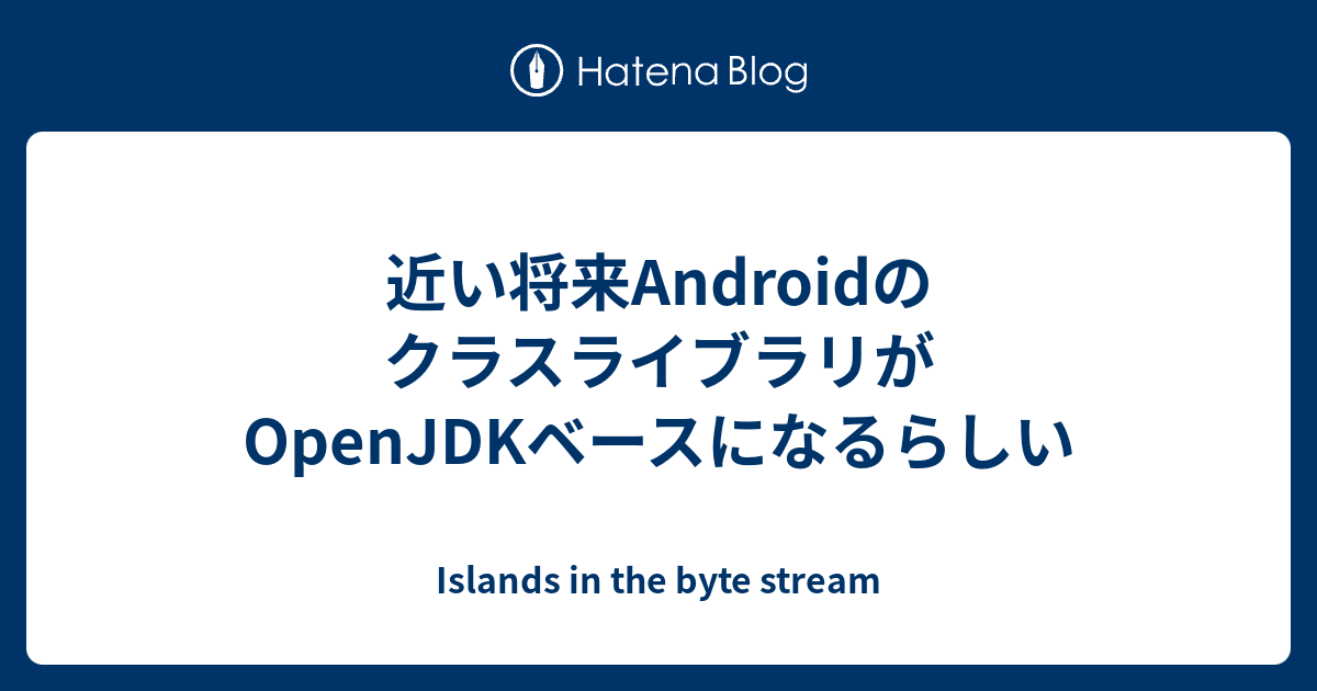 近い将来AndroidのクラスライブラリがOpenJDKベースになるらしい - Islands in the byte stream