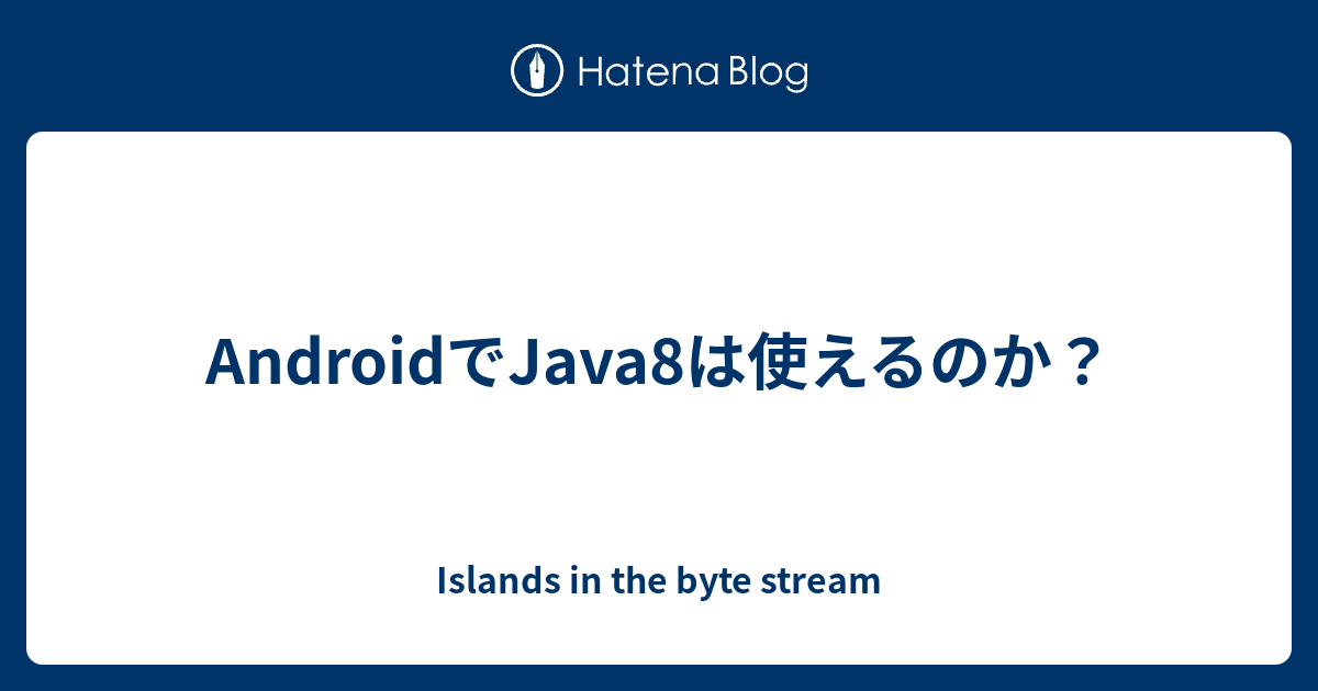 AndroidでJava8は使えるのか？ - Islands in the byte stream