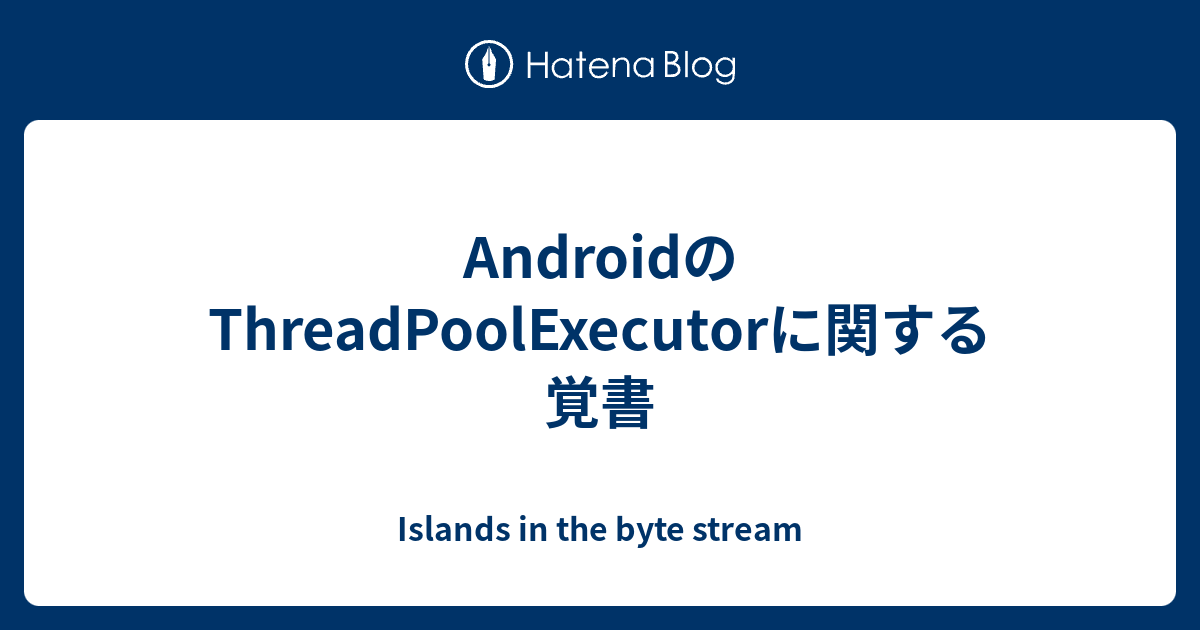 AndroidのThreadPoolExecutorに関する覚書 - Islands in the byte stream